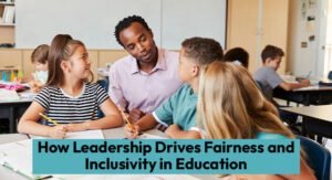 How Leadership Drives Fairness and Inclusivity in Education